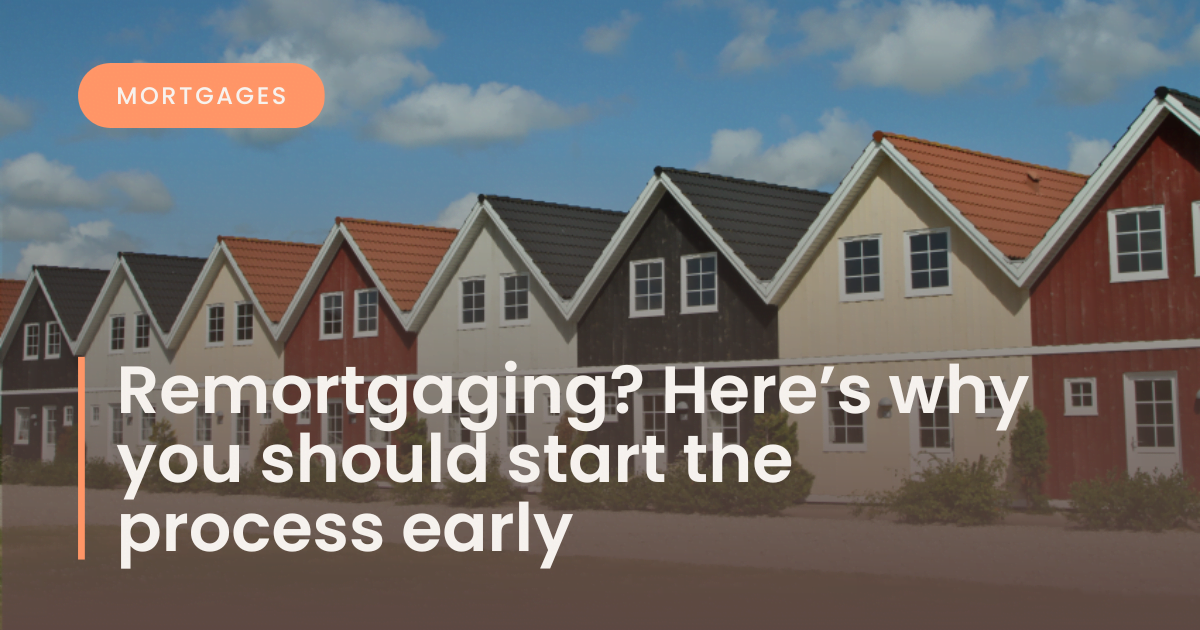 Remortgaging? Here’s why you should start the process early